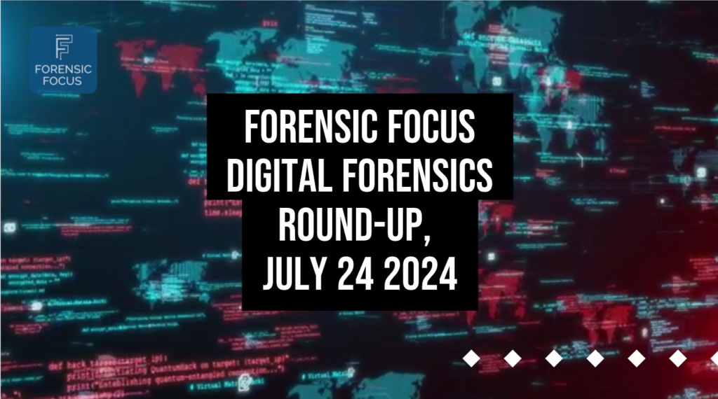 Digital Forensics Round-Up, July 24 2024 - Forensic Focus
