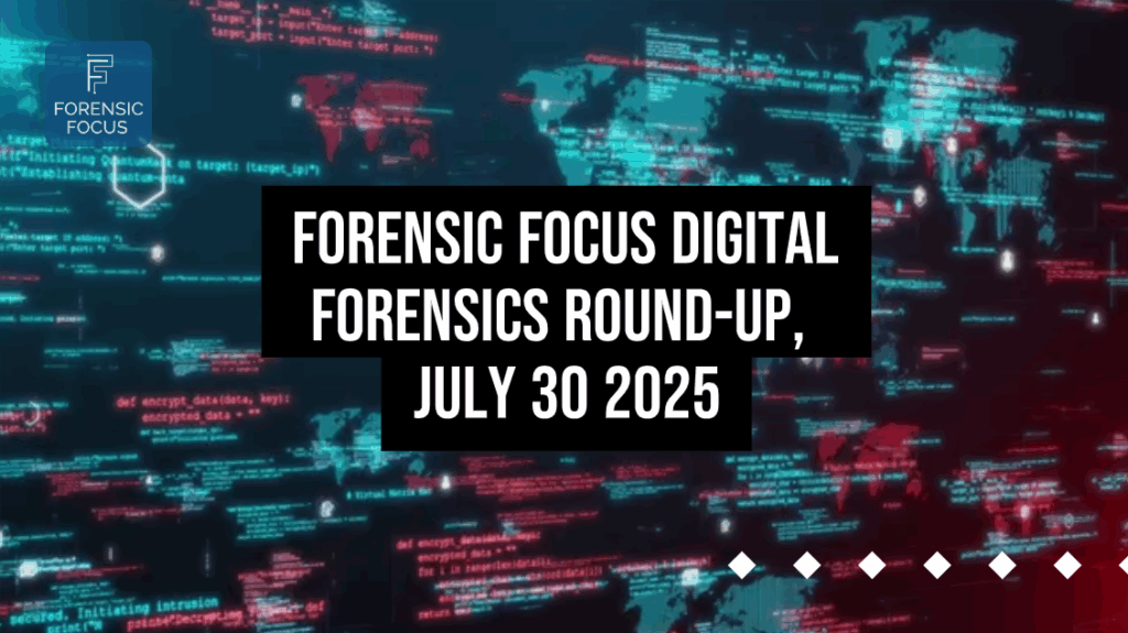 Digital Forensics Round-Up, July 30 2025 - Forensic Focus